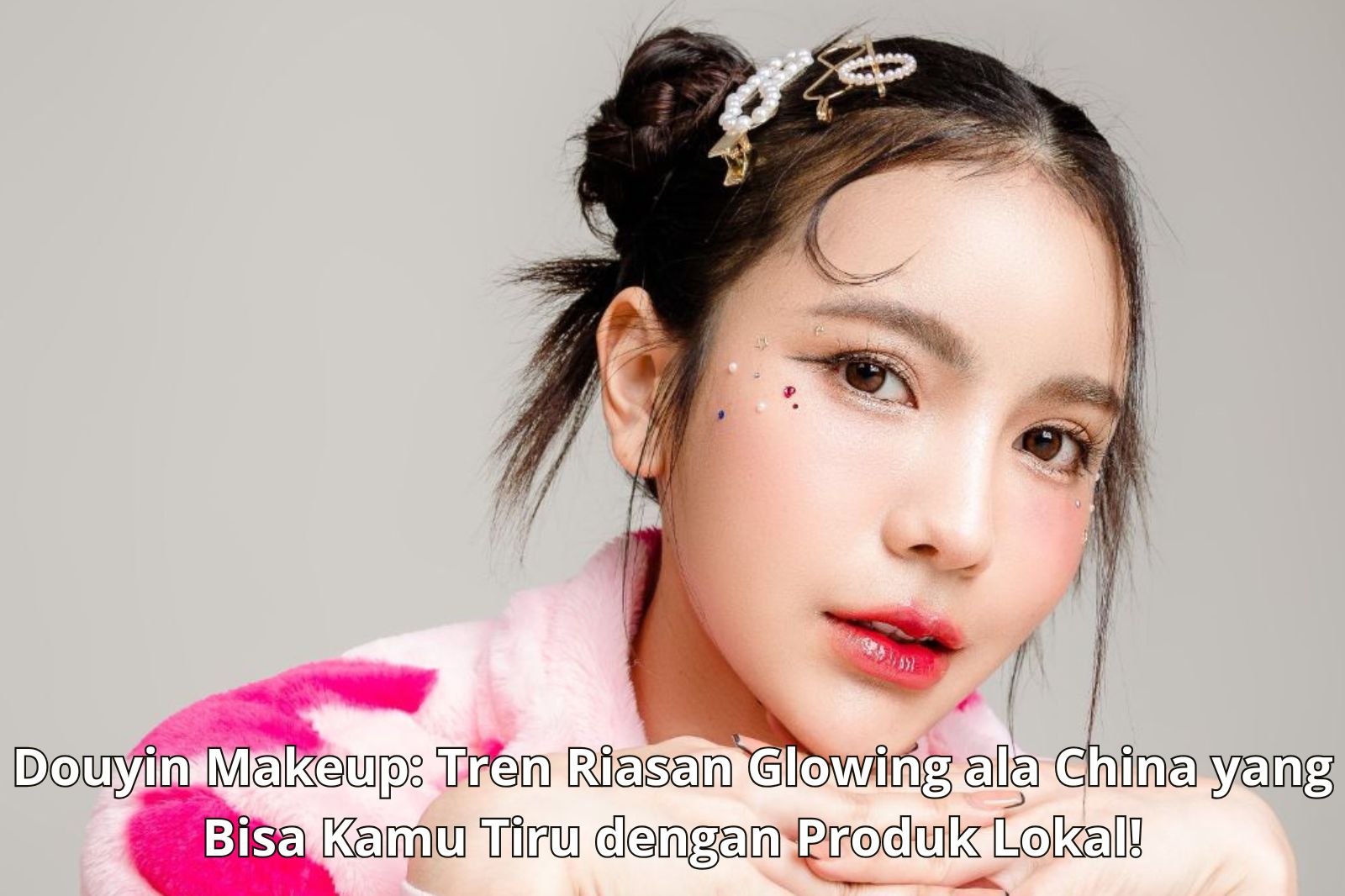 Douyin Makeup: Tren Riasan Glowing ala China yang Bisa Kamu Tiru dengan ...